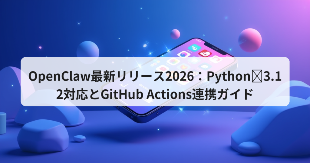 OpenClaw最新リリース2026：Python 3.12対応とGitHub Actions連携ガイド - アプリの達人
