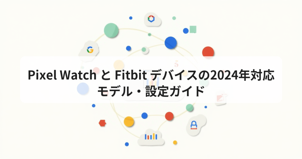 Pixel Watch と Fitbit デバイスの2024年対応モデル・設定ガイド - アプリの達人