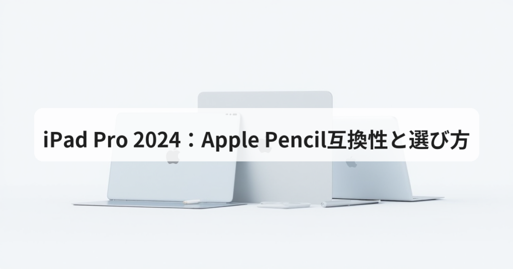 iPad Pro 2024：Apple Pencil互換性と選び方 - アプリの達人
