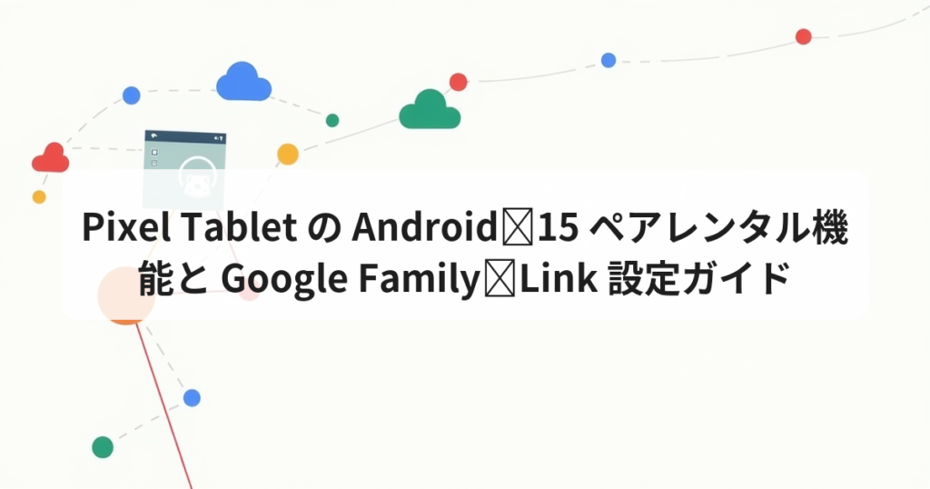 Pixel Tablet の Android 15 ペアレンタル機能と Google Family Link 設定ガイド - アプリの達人