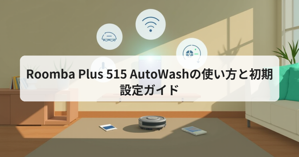 Roomba Plus 515 AutoWashの使い方と初期設定ガイド - アプリの達人