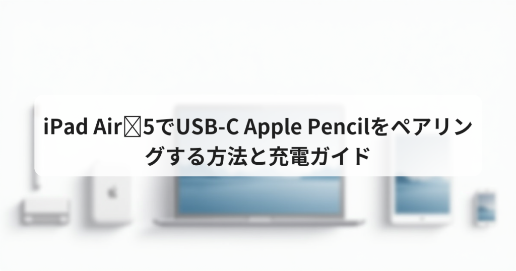iPad Air 5でUSB‑C Apple Pencilをペアリングする方法と充電ガイド - アプリの達人