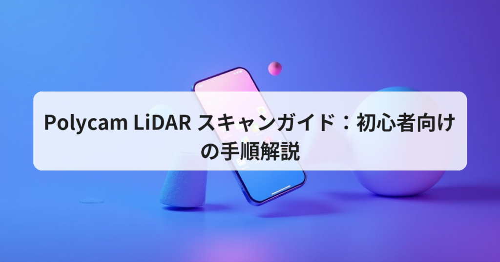 Polycam LiDAR スキャンガイド：初心者向けの手順解説 - アプリの達人
