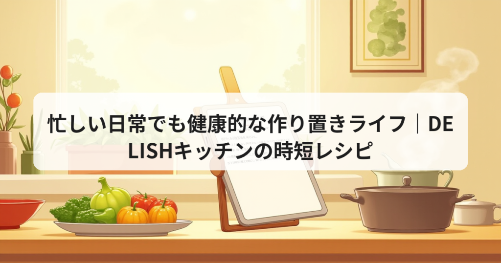 忙しい日常でも健康的な作り置きライフ｜DELISHキッチンの時短レシピ - アプリの達人