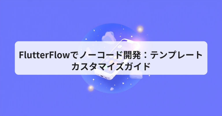 FlutterFlowでノーコード開発：テンプレートカスタマイズガイド - アプリの達人