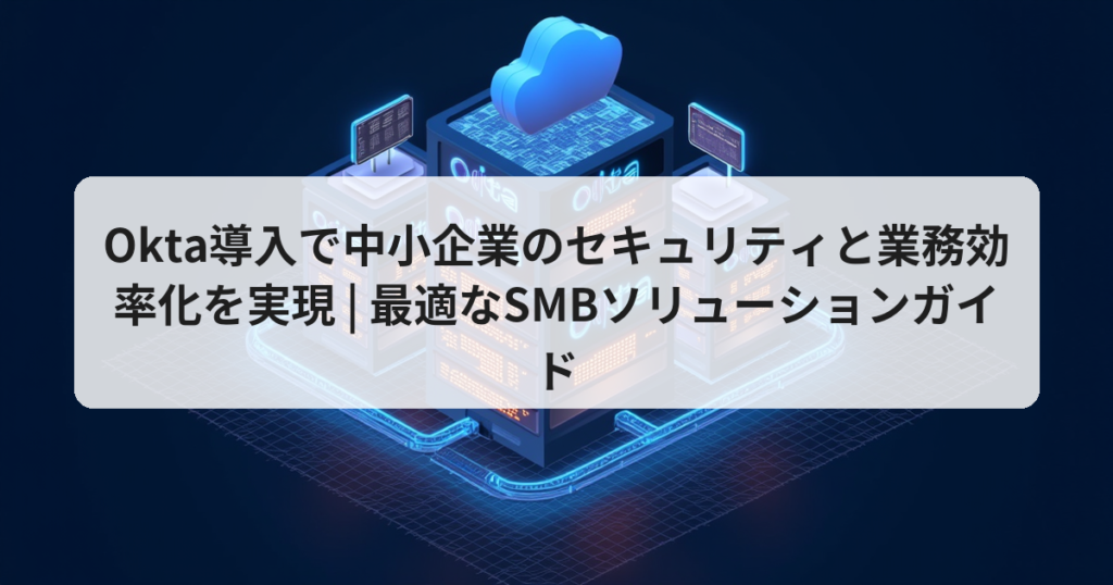Okta導入で中小企業のセキュリティと業務効率化を実現 | 最適なSMBソリューションガイド - アプリの達人