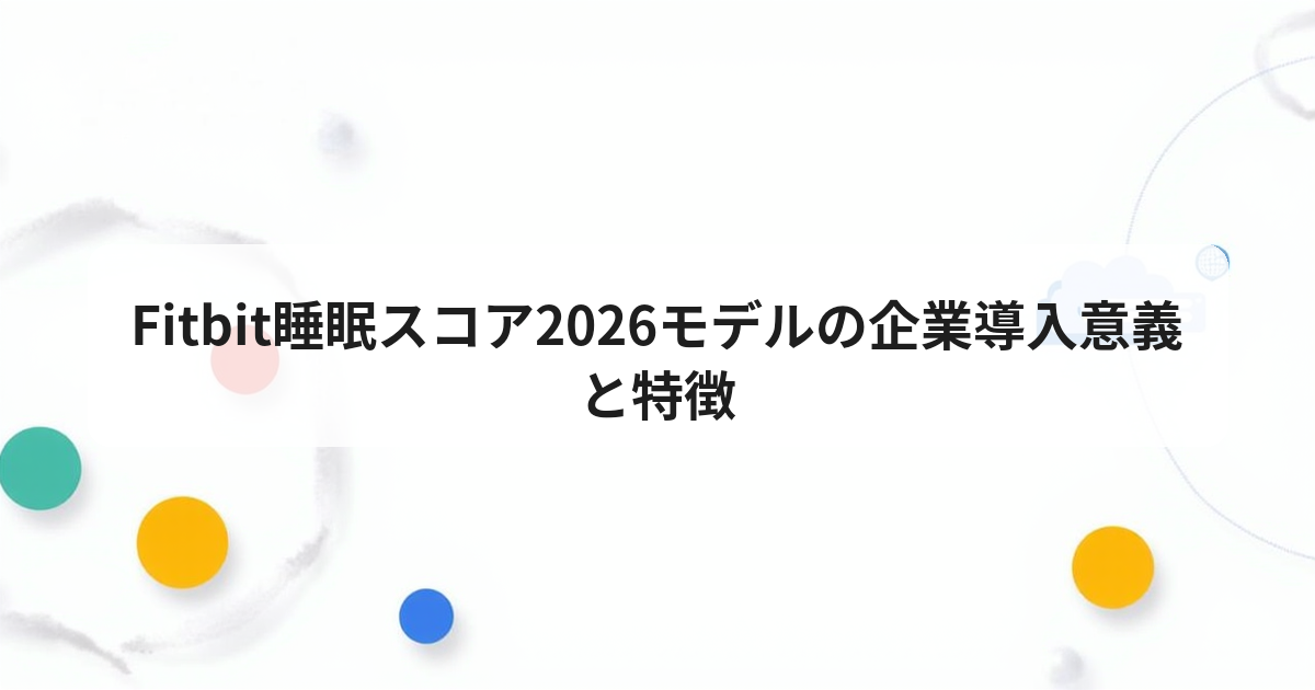 Fitbit睡眠スコア2026モデルの企業導入意義と特徴 - アプリの達人