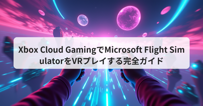 Xbox Cloud GamingでMicrosoft Flight SimulatorをVRプレイする完全ガイド - アプリの達人