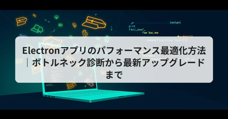 Electronアプリのパフォーマンス最適化方法｜ボトルネック診断から最新アップグレードまで - アプリの達人