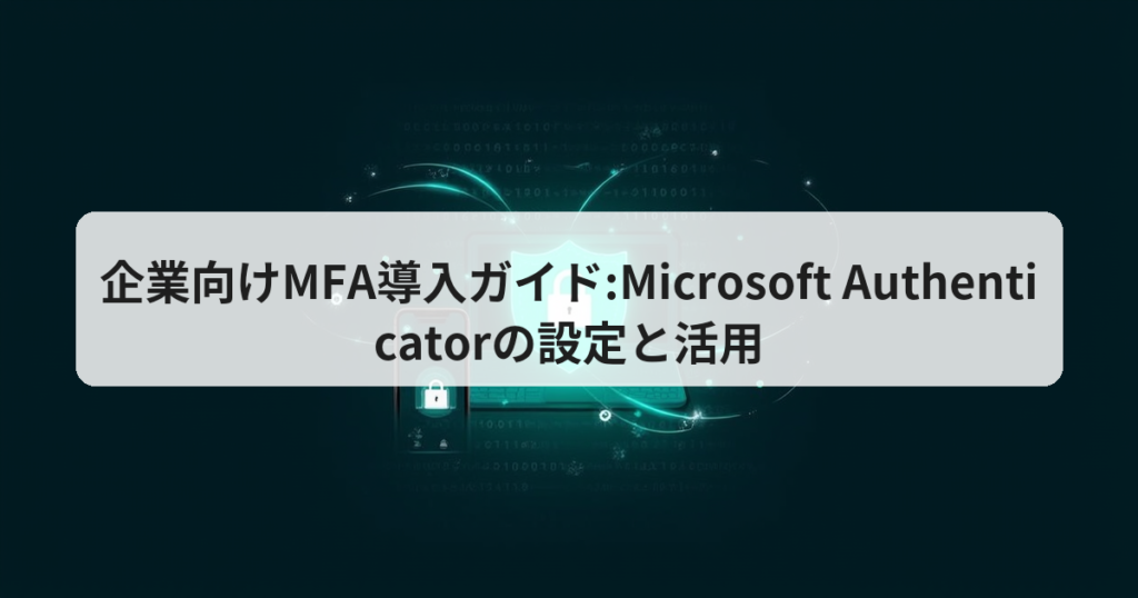 企業向けMFA導入ガイド:Microsoft Authenticatorの設定と活用 - アプリの達人