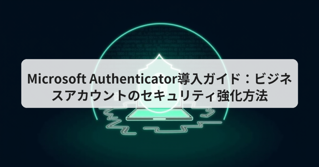 Microsoft Authenticator導入ガイド：ビジネスアカウントのセキュリティ強化方法 - アプリの達人