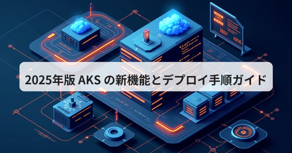 2025年版 AKS の新機能とデプロイ手順ガイド - アプリの達人