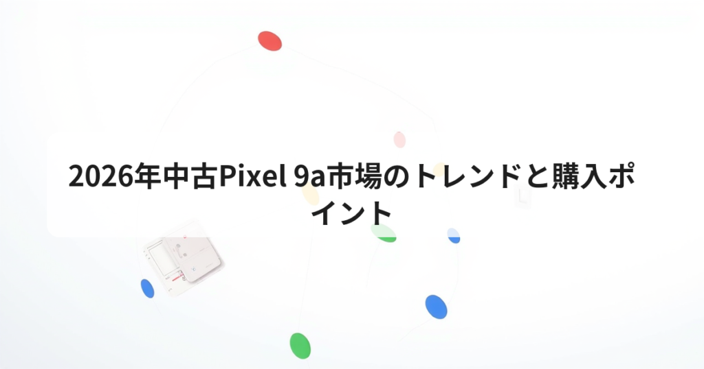 2026年中古Pixel 9a市場のトレンドと購入ポイント - アプリの達人